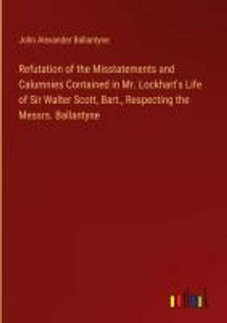 Refutation of the Misstatements and Calumnies Contained in Mr. Lockhart ...