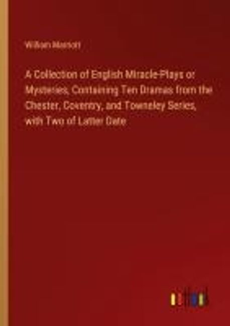 A Collection of English Miracle-Plays or Mysteries; Containing Ten ...