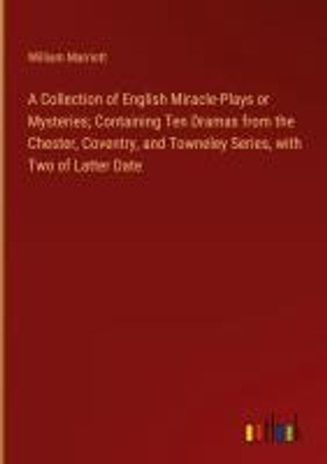 A Collection of English Miracle-Plays or Mysteries; Containing Ten ...