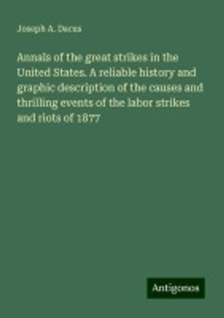 Annals of the great strikes in the United States. A reliable history ...