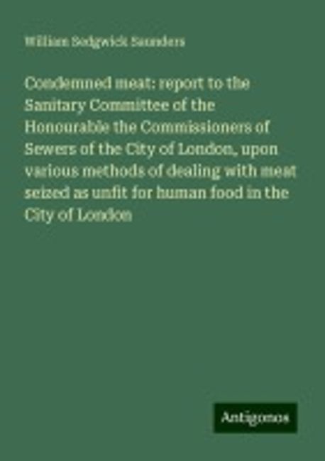 Condemned meat: report to the Sanitary Committee of the Honourable the ...