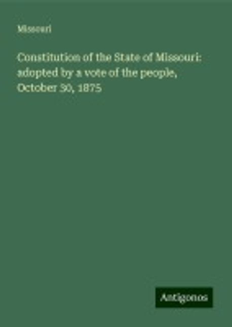 Constitution of the State of Missouri: adopted by a vote of the people ...