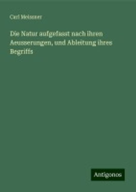 Die Natur aufgefasst nach ihren Aeusserungen, und Ableitung ihres ...