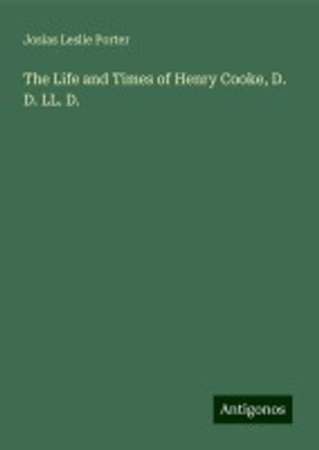 The Life and Times of Henry Cooke, D. D. LL. D. | Porter, Josias Leslie ...