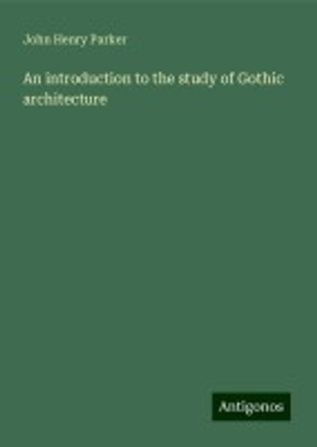 An introduction to the study of Gothic architecture | Parker, John ...