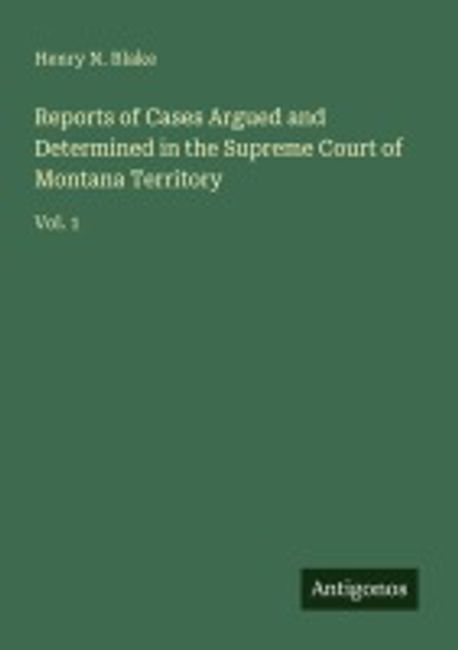 Reports of Cases Argued and Determined in the Supreme Court of Montana Territory | Blake, Henry ...