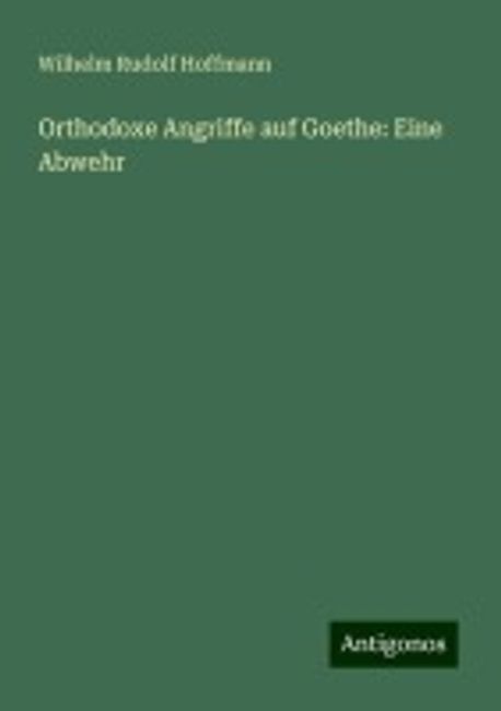 Orthodoxe Angriffe auf Goethe: Eine Abwehr | Hoffmann, Wilhelm Rudolf ...