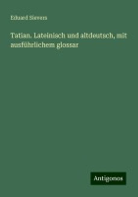 Tatian. Lateinisch und altdeutsch, mit ausfuehrlichem glossar | Sievers ...