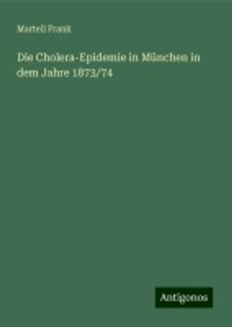 Die Cholera-Epidemie in Muenchen in dem Jahre 1873/74 | Frank, Martell ...