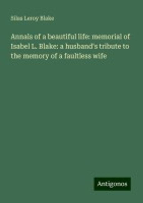 Annals of a beautiful life: memorial of Isabel L. Blake: a husband's ...