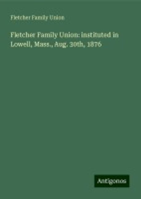 Fletcher Family Union: instituted in Lowell, Mass., Aug. 30th, 1876 ...