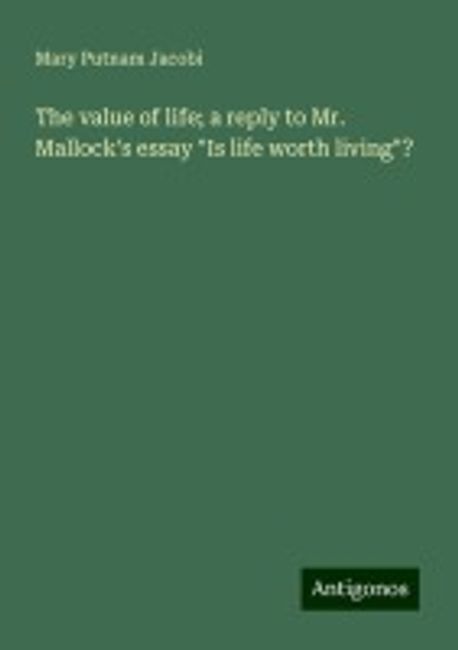 The value of life; a reply to Mr. Mallock's essay Is life worth living ...
