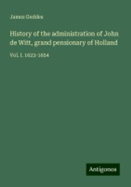 History of the administration of John de Witt, grand pensionary of Holland | Geddes, James - 교보문고