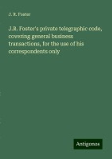 J.R. Foster's private telegraphic code, covering general business ...