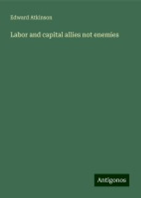 Labor and capital allies not enemies | Atkinson, Edward - 교보문고
