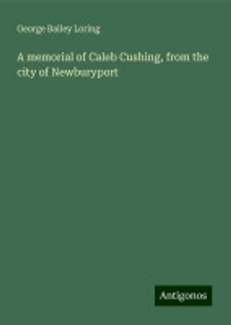 A memorial of Caleb Cushing, from the city of Newburyport | Loring, George Bailey - 교보문고
