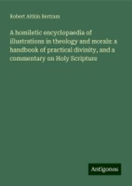 A homiletic encyclopaedia of illustrations in theology and morals: a ...