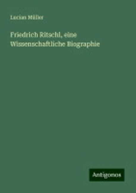 Friedrich Ritschl, eine Wissenschaftliche Biographie | Mueller, Lucian ...