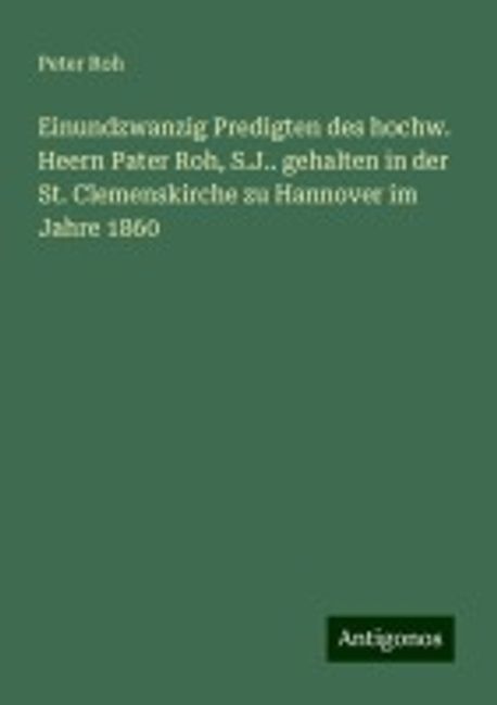 Einundzwanzig Predigten des hochw. Heern Pater Roh, S.J.. gehalten in der St. Clemenskirche zu ...