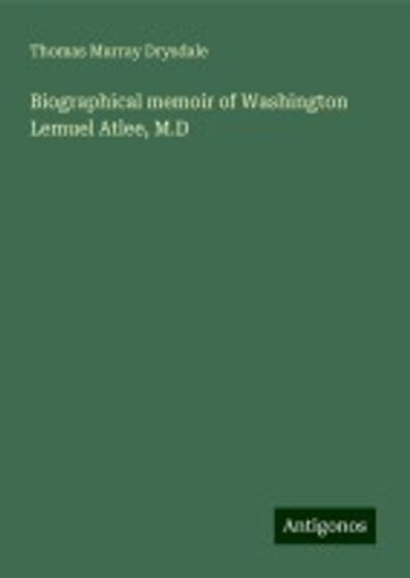 Biographical memoir of Washington Lemuel Atlee, M.D | Drysdale, Thomas ...