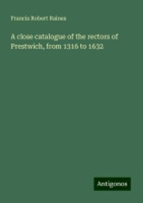 A close catalogue of the rectors of Prestwich, from 1316 to 1632 ...