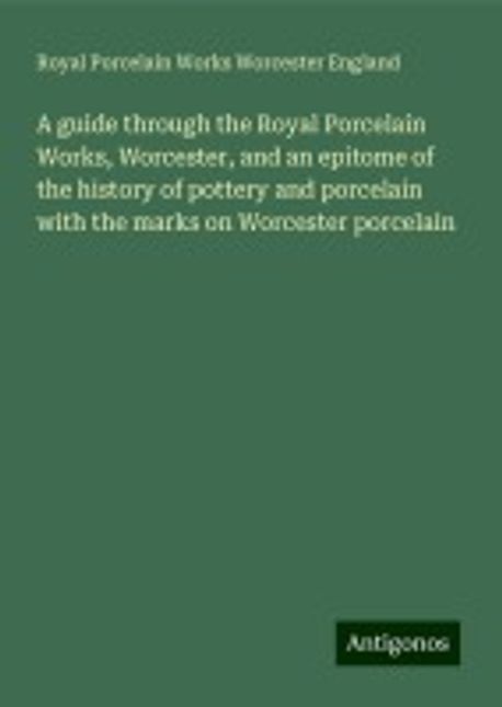A guide through the Royal Porcelain Works, Worcester, and an epitome of ...