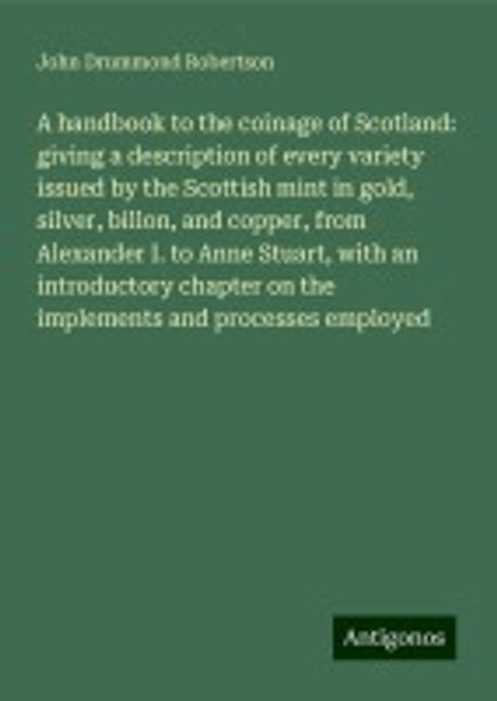 A handbook to the coinage of Scotland: giving a description of every ...