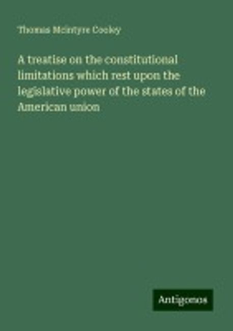 A treatise on the constitutional limitations which rest upon the ...