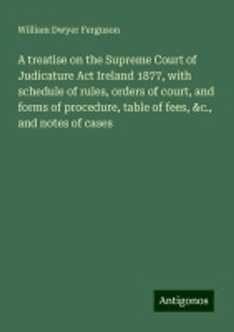 A treatise on the Supreme Court of Judicature Act Ireland 1877, with ...