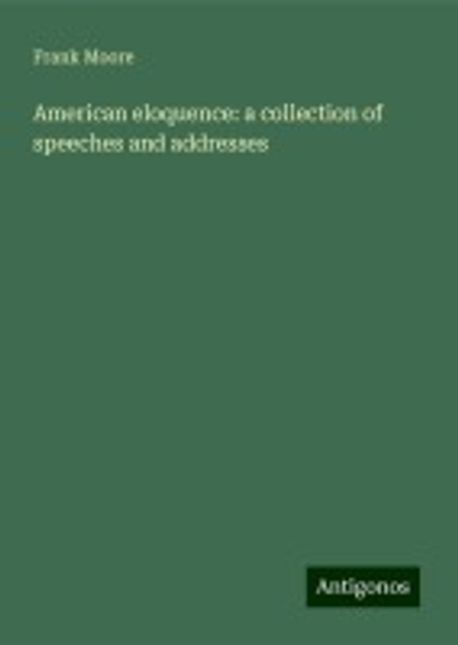 American eloquence: a collection of speeches and addresses | Moore ...