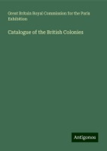 Catalogue of the British Colonies | Exhibition, Great Britain Royal ...