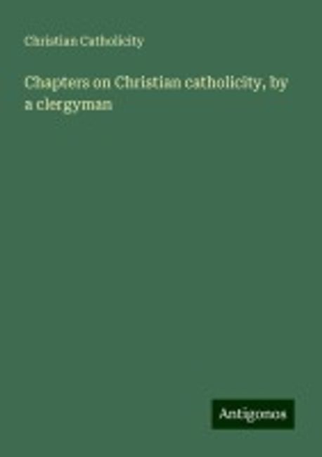 Chapters on Christian catholicity, by a clergyman | Catholicity ...