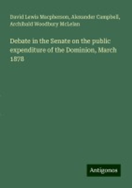 Debate in the Senate on the public expenditure of the Dominion, March 1878 | Macpherson, David ...