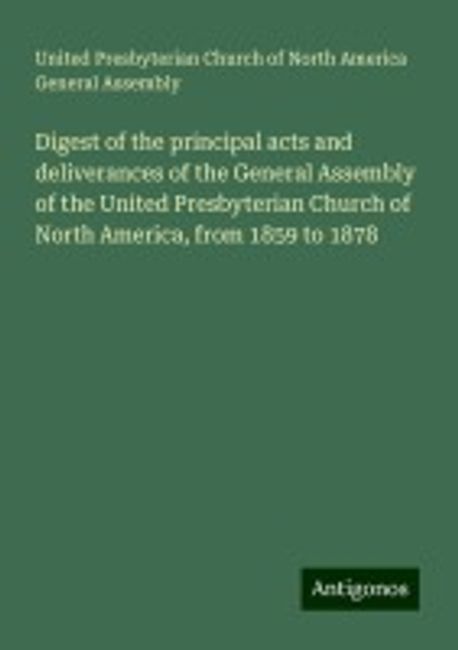 Digest of the principal acts and deliverances of the General Assembly of the United Presbyterian ...