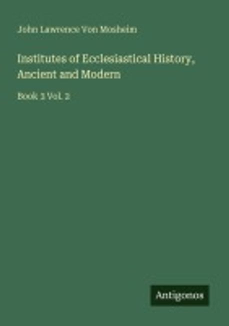 Institutes of Ecclesiastical History, Ancient and Modern | Mosheim ...