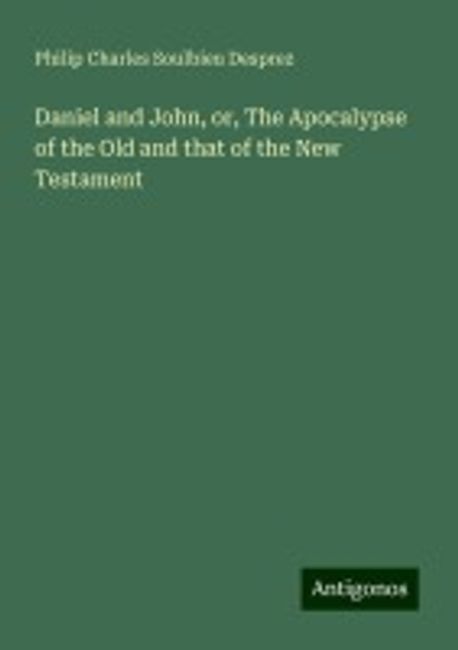 Daniel and John, or, The Apocalypse of the Old and that of the New ...