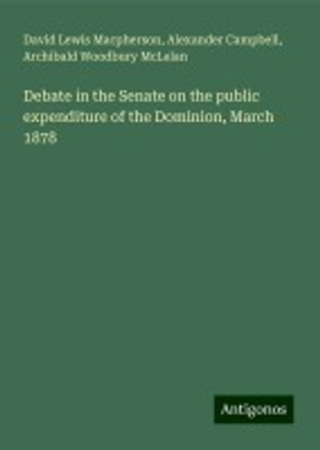 Debate in the Senate on the public expenditure of the Dominion, March ...