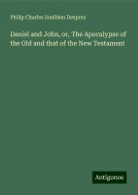 Daniel and John, or, The Apocalypse of the Old and that of the New ...