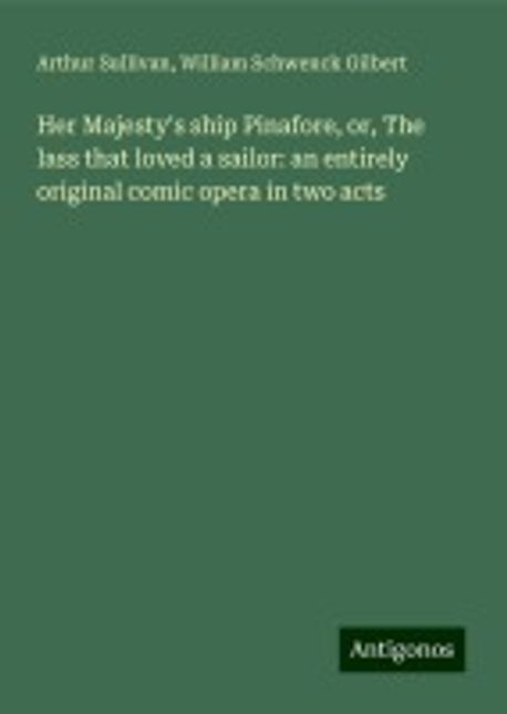 Her Majesty's ship Pinafore, or, The lass that loved a sailor: an ...