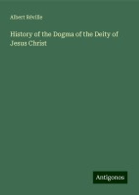 History of the Dogma of the Deity of Jesus Christ | Reville, Albert - 교보문고