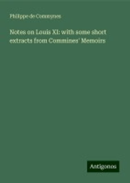Notes on Louis XI: with some short extracts from Commines' Memoirs ...