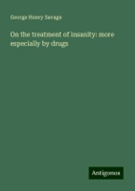 On the treatment of insanity: more especially by drugs | Savage, George ...
