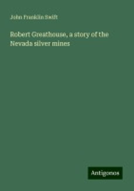 Robert Greathouse, a story of the Nevada silver mines | Swift, John ...