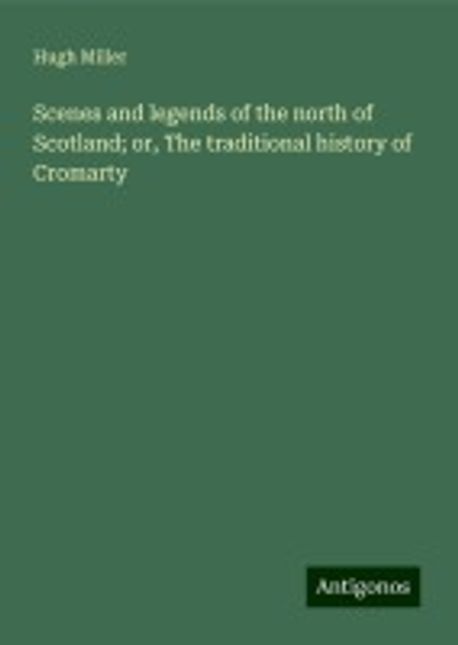 Scenes and legends of the north of Scotland; or, The traditional history of Cromarty | Miller ...