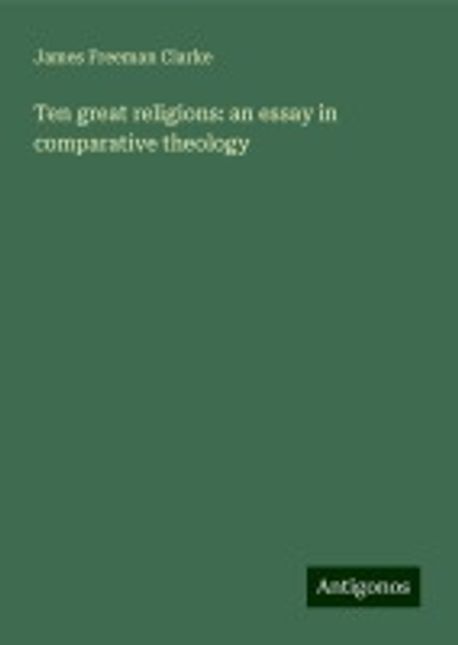 Ten great religions: an essay in comparative theology | Clarke, James ...