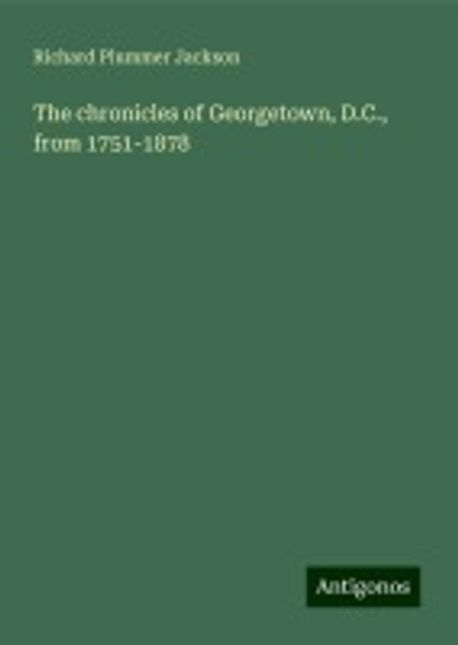 The chronicles of Georgetown, D.C., from 1751-1878 | Jackson, Richard ...