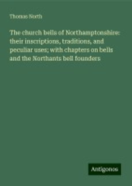 The church bells of Northamptonshire: their inscriptions, traditions ...