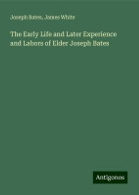 The Early Life and Later Experience and Labors of Elder Joseph Bates ...