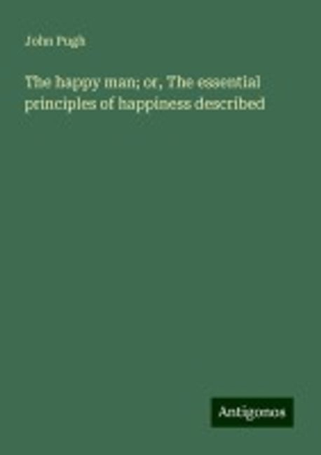 The happy man; or, The essential principles of happiness described ...