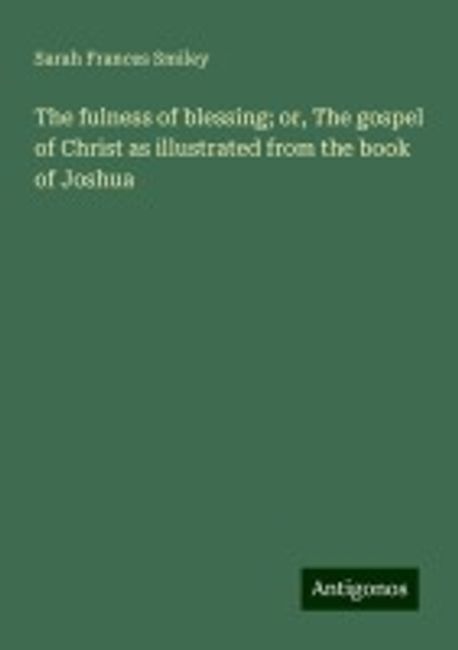 The fulness of blessing; or, The gospel of Christ as illustrated from ...